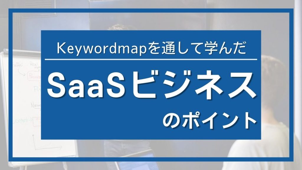 Keywordmapを通して学んだ『SaaSビジネスでおさえるべき点』 | SEO研究チャンネル
